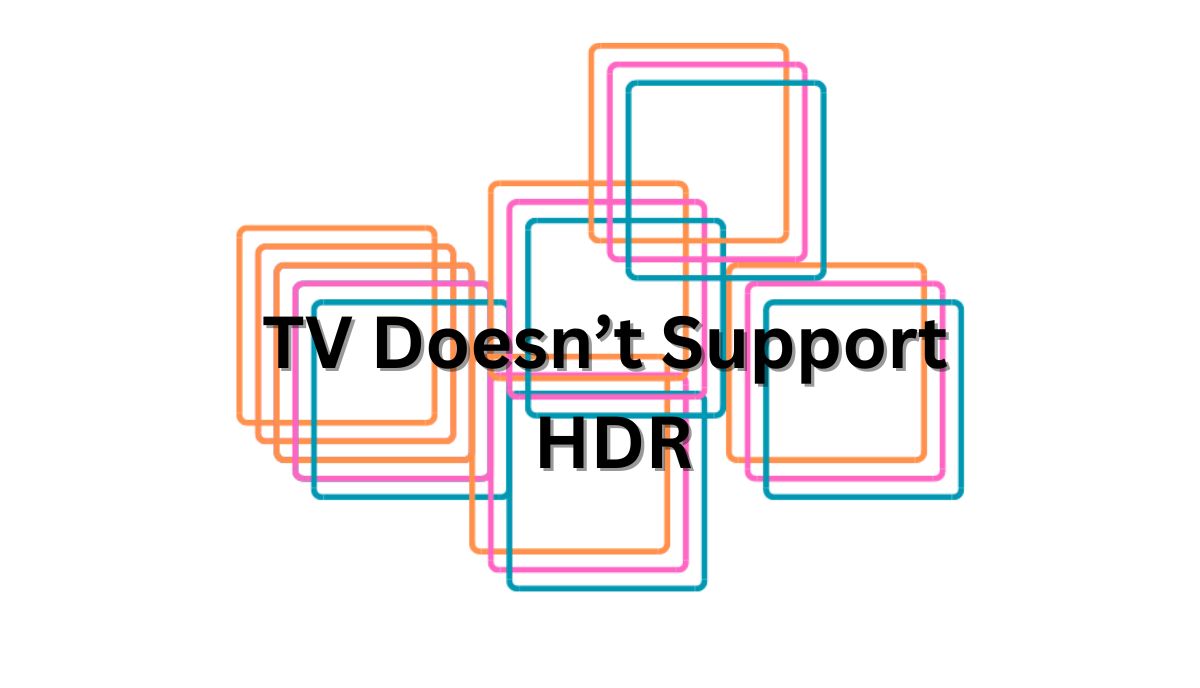 6 Reasons TV Doesn’t Support HDR (With Troubleshooting Tips) – TVDecoded